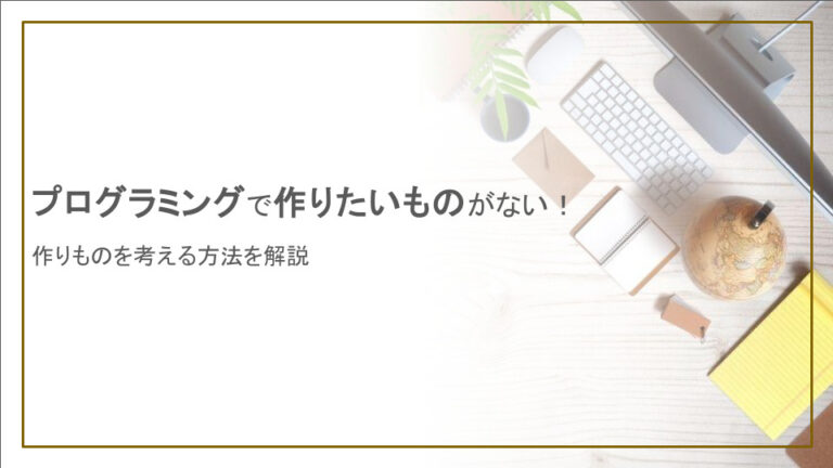 プログラミングで作りたいものがない!作るものを考える方法を解説! Programming Life